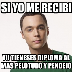 Meme Sheldon Cooper - si yo me recibi tu tieneses diploma al mas ...