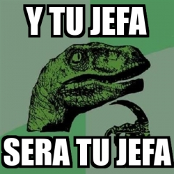 Meme Filosoraptor - Y tu jefa Sera tu jefa - 17608520