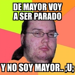Meme Friki - De mayor voy a ser parado Y no soy mayor.. ;u; - 17623712