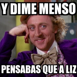 Meme Willy Wonka - y dime menso pensabas que a liz - 17629922