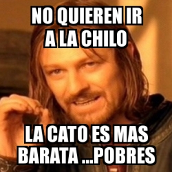Meme Boromir - nO QUIEREN IR A LA CHILO LA CATO ES MAS BARATA ...POBRES ...