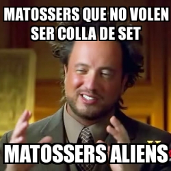 Meme Ancient Aliens - Matossers que no volen ser colla de set Matossers ...