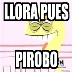 Meme Personalizado - llora pues pirobo - 17656178
