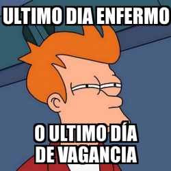 Meme Futurama Fry - Ultimo dia enfermo O ultimo dÃ­a de vagancia - 17659384