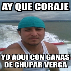 Meme Personalizado - Ay que coraje Yo aqui con ganas de chupar verga ...