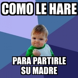 Meme Bebe Exitoso - como le hare para partirle su madre - 17675467