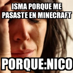 Meme Problems - isma porque me pasaste en minecraft porque:nico - 17699740