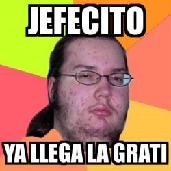 Meme Friki - jefecito ya llega la grati - 17721905