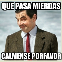 Meme Mr Bean - que pasa mierdas calmense porfavor - 17729286