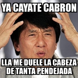 Meme Jackie Chan - ya CAYATE CABRON LLA ME DUELE LA CABEZA DE TANTA ...