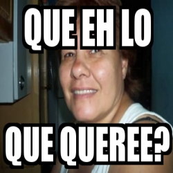 Meme Personalizado - Que eh lo que queree? - 17734521
