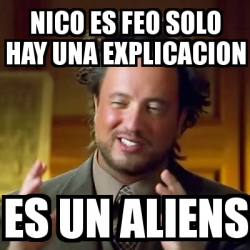 Meme Ancient Aliens - nico es feo solo hay una explicacion es un aliens ...
