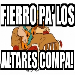 Meme Personalizado - fierro pa' los altares compa! - 17750975