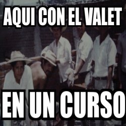 Meme Personalizado - aqui con el valet en un curso - 17758005