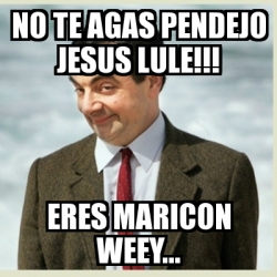 Meme Mr Bean - no te agas pendejo jesus lule!!! eres maricon weey ...