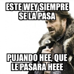 Meme Prepare Yourself - este wey siempre se la pasa pujando hee, que le ...