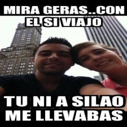 Meme Personalizado - Mira geras..con el si viajo Tu ni a silao me ...
