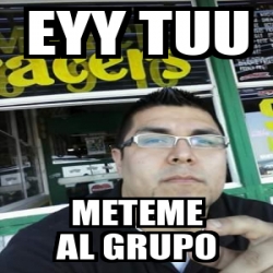 Meme Personalizado - Eyy tuu Meteme al grupo - 17799401