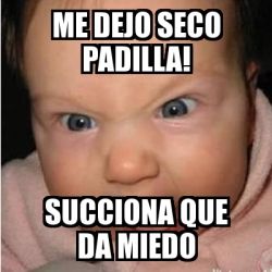 Meme Bebe furioso - me dejo seco padilla! succiona que da miedo - 17082690