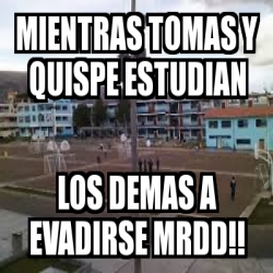 Meme Personalizado - Mientras tomas y quispe estudian los demas a ...