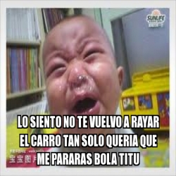 Meme Personalizado - Lo siento no te vuelvo a rayar el carro tan solo ...
