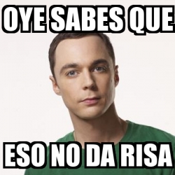Meme Sheldon Cooper - oye Sabes que eso no da risa - 17822372