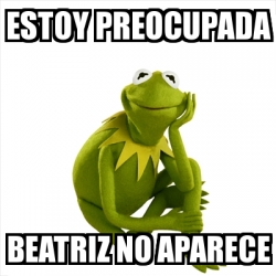Meme Kermit the frog - ESTOY PREOCUPADA BEATRIZ NO APARECE - 17827797