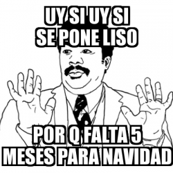 Meme Ay Si - uy si uy si se pone liso por q falta 5 meses para navidad ...