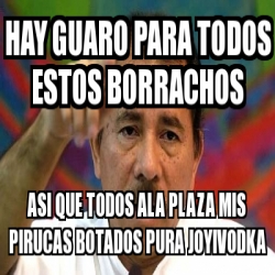 Meme Personalizado - HAY GUARO PARA TODOS ESTOS BORRACHOS ASI QUE TODOS ...