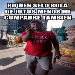 Meme Personalizado - Piquen selo bola de jotos menos mi compadre ...