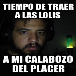 Meme Personalizado - Tiempo de traer a las lolis A mi calabozo del ...