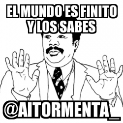 Meme Ay Si - EL MUNDO ES FINITO Y LOS SABES @AitorMenta_ - 17877409