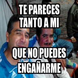Meme Personalizado - Te pareces tanto a mi Que no puedes engaÃ±arme ...