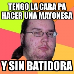 Meme Friki - tengo la cara pa hacer una mayonesa Y SIN BATIDORA - 17884440