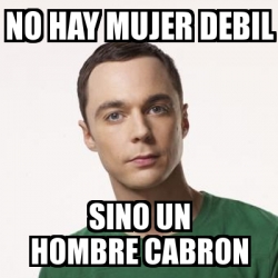 Meme Sheldon Cooper - NO HAY MUJER DEBIL SINO UN HOMBRE CABRON - 17895252