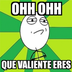 Meme Challenge Accepted - ohh ohh que valiente eres - 17094101