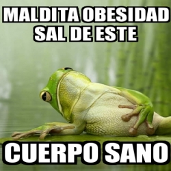 Meme Personalizado - maldita obesidad sal de este cuerpo sano - 17098068