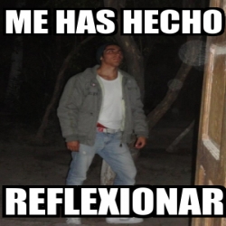 Meme Personalizado - me has hecho reflexionar - 17909132