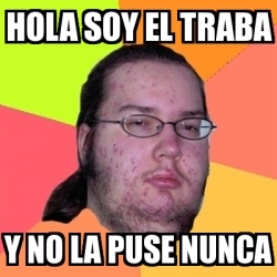 Meme Friki - hola soy el traba y no la puse nunca - 17914000