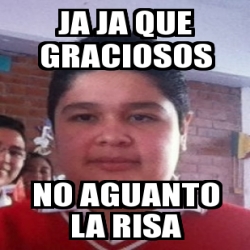 Meme Personalizado - Ja ja que graciosos No aguanto la risa - 17924731