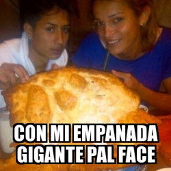 Meme Personalizado - con mi empanada gigante pal face - 17935001