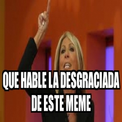 Meme Personalizado - que hable la desgraciada de este meme - 17937539