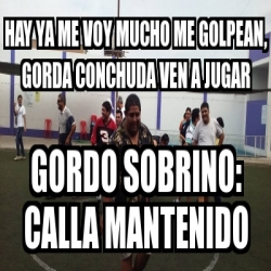 Meme Personalizado - HAY ya me voy mucho me golpean, gorda conchuda ven ...