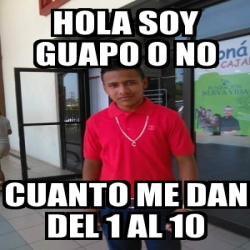 Meme Personalizado - Hola soy guapo o no Cuanto me dan del 1 al 10 ...