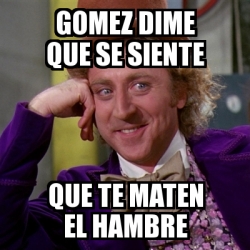 Meme Willy Wonka - Gomez dime que se siente Que te maten el hambre ...