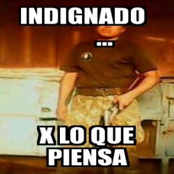 Meme Personalizado - Indignado ... x lo que piensa - 17952133