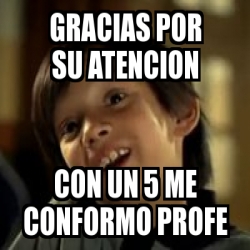 Meme Personalizado - gracias por su atencion con un 5 me conformo profe ...