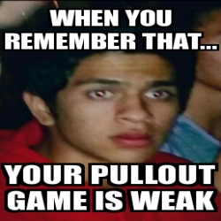 Meme Personalizado - when you remember that... your pullout game is ...