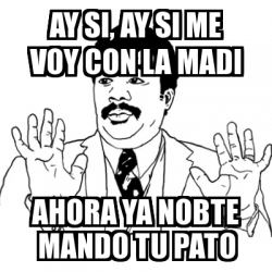 Meme Ay Si - Ay si, Ay si me voy con la Madi Ahora ya nobte mando tu ...