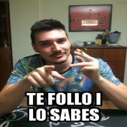 Meme Personalizado - te follo i lo sabes - 18127777